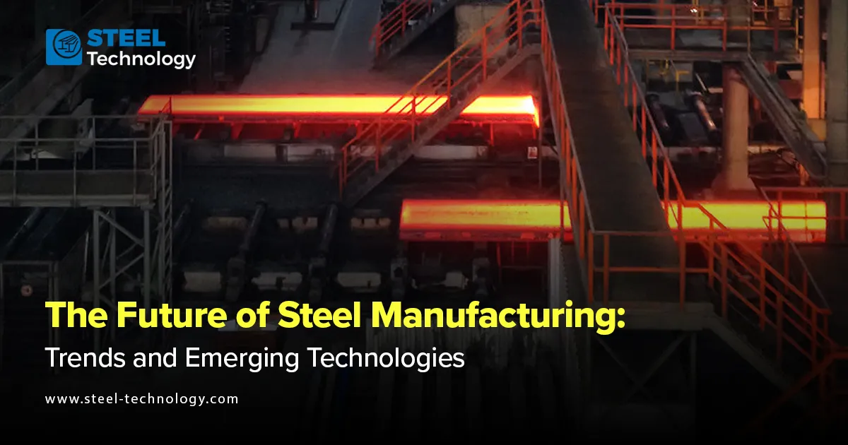 The Future of Steel Manufacturing: Key Trends & Innovations